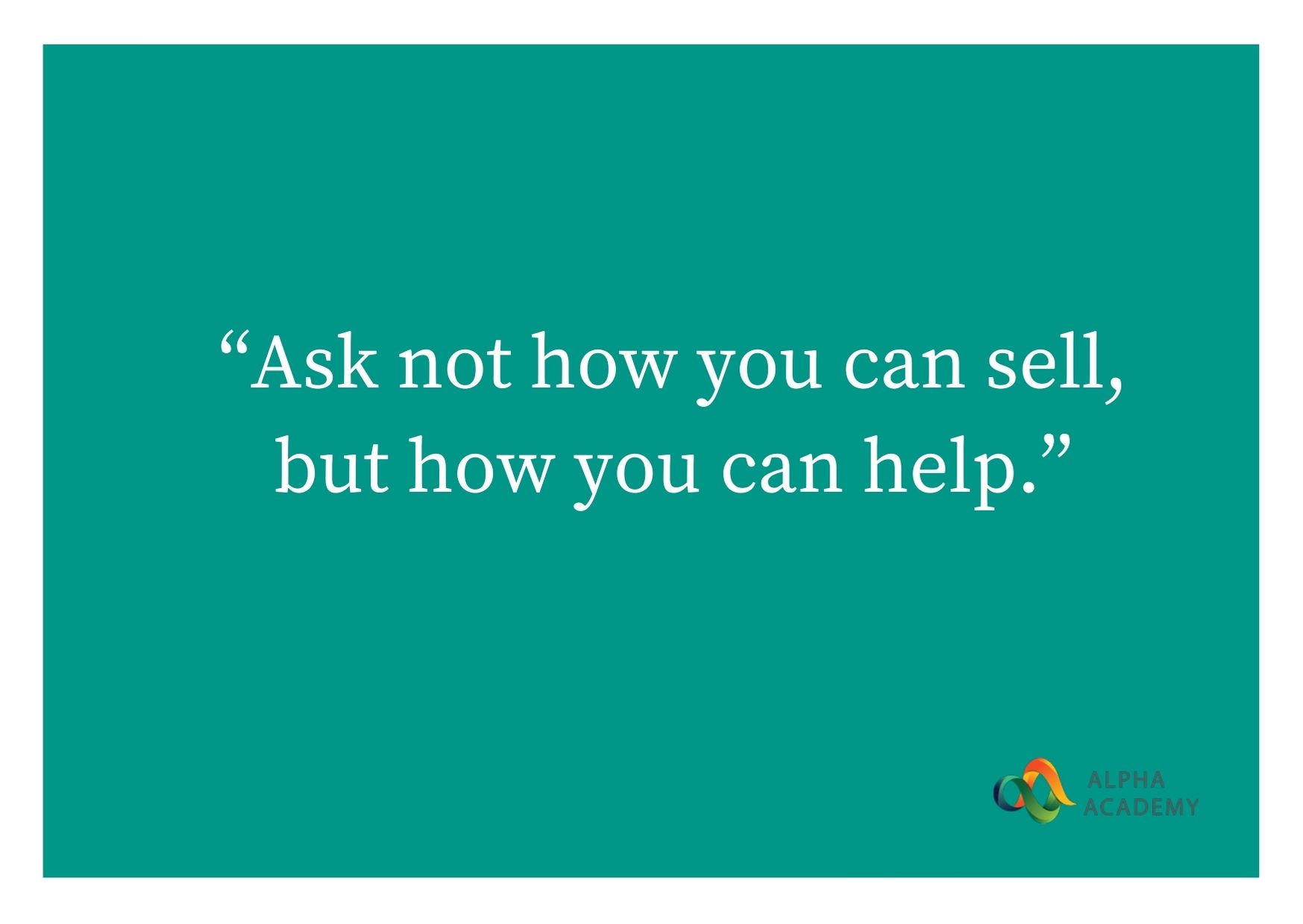 Ask not how you can sell, but how you can help. | Alpha Academy